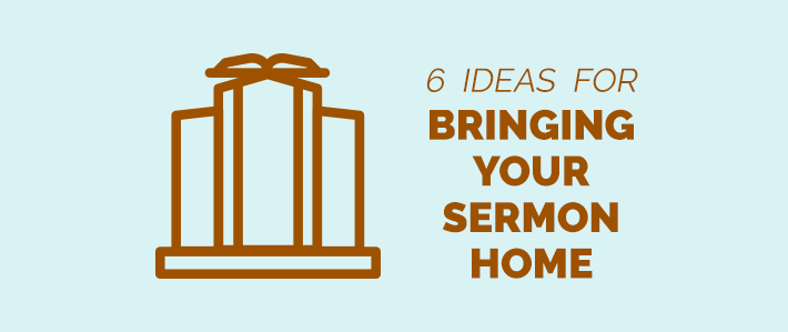 6 Ideas for Bringing Your Sermon Home